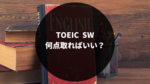 TOEIC SWスコアの目安。結局何点取ればいい？満点講師の解説 – Makieigo